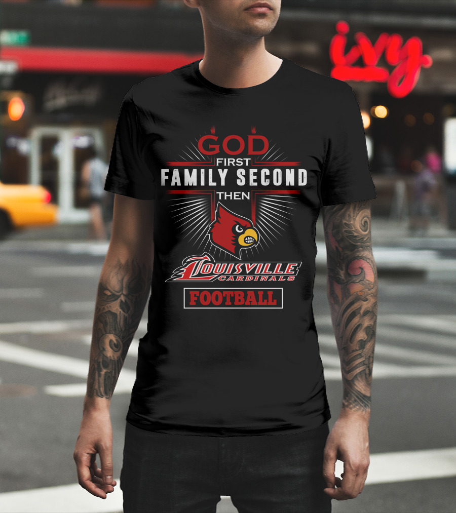 God First Family Second Then Louisville Cardinals Football T-Shirt
