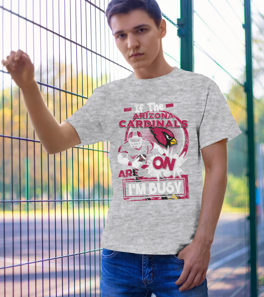 If The Arizona Cardinals Are On I'm Busy T-Shirt