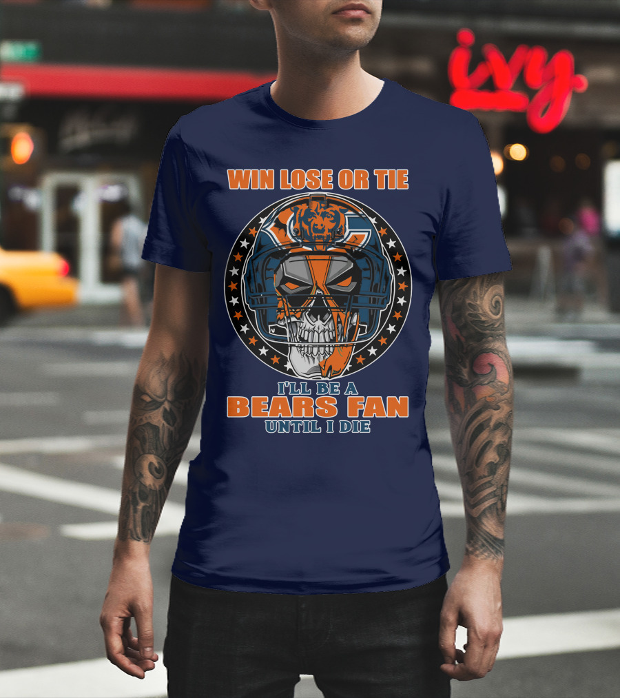 Win Lose Or Tie I'll Be A Bears Fan Until I Die Chicago Bears 40 T-Shirt