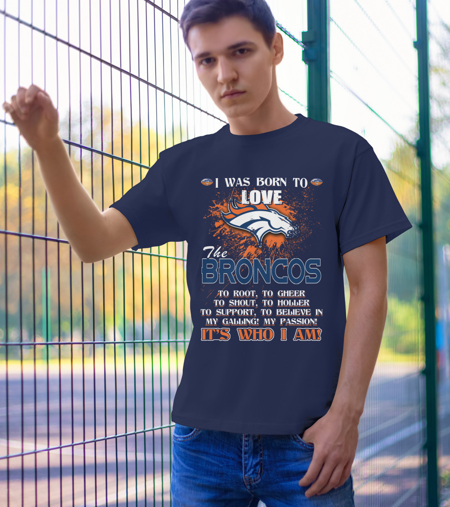 I Was Born To Love The Broncos It's Who I Am Denver Broncos T-Shirt