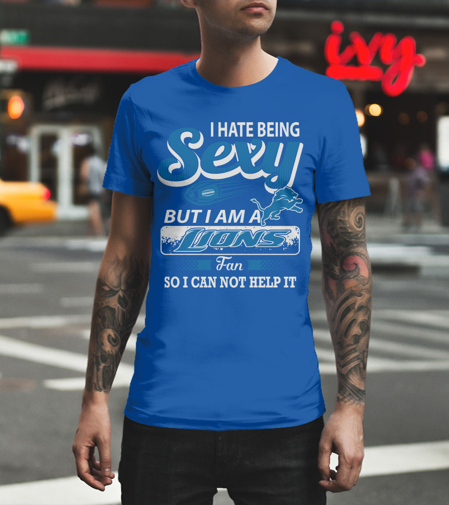 I Hate Being Sexy But I Am A Lions Fan So I Can Not Help It T-Shirt