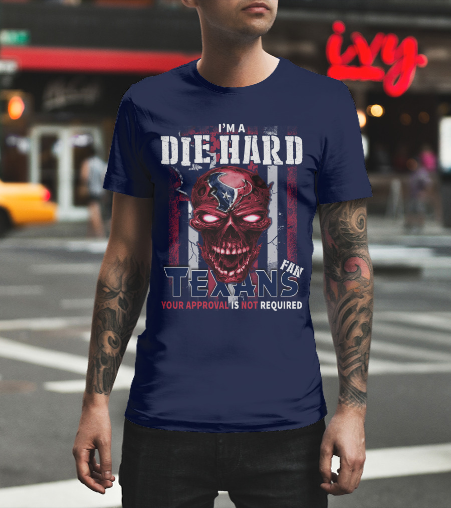 I'm A Die Hard Texans Fan Your Approval Is Not Required T-Shirt