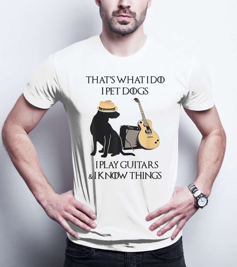 THAT'S WHAT I DO I PET DOGS I PLAY GUITARS And I KNOW THINGS T-Shirt