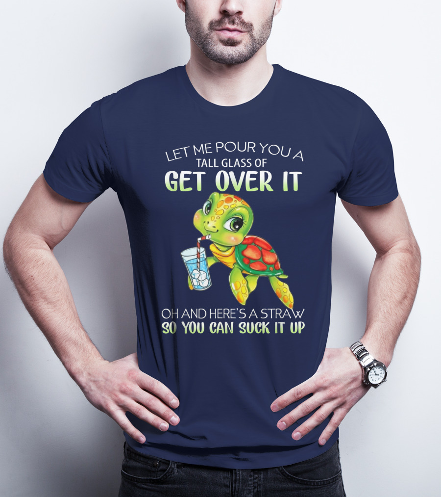 Let Me Pour You A Tall Glass Of Get Over It Turtle Oh And Here’s A Straw So You Can Suck It Up T-Shirt