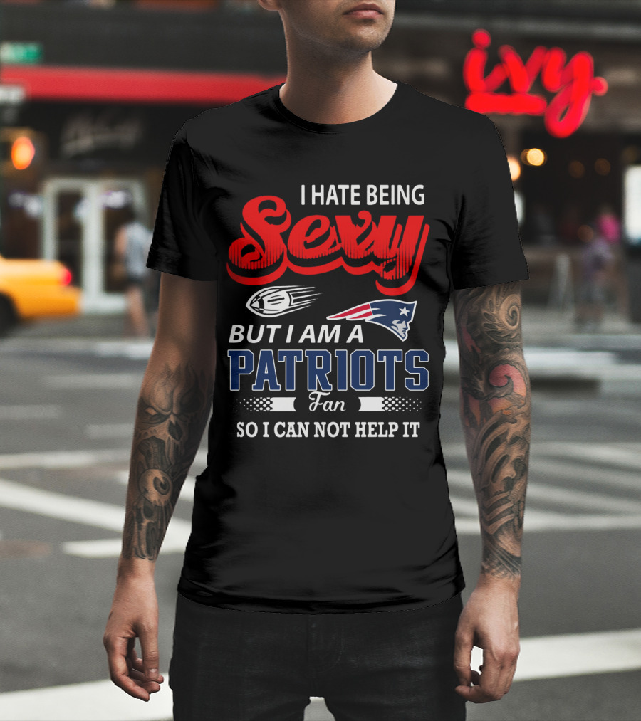 I Hate Being Sexy But I Am A New England Patriots Fan So I Can Not Help It T-Shirt