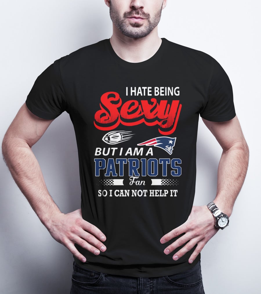 I Hate Being Sexy But I Am A New England Patriots Fan So I Can Not Help It T-Shirt