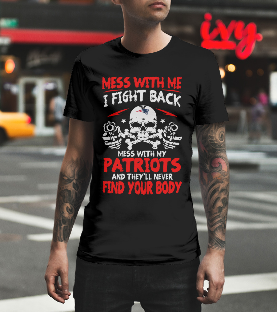 Mess With Me I Fight Back Mess With My New England Patriots They'll Never Find Your Body T-Shirt