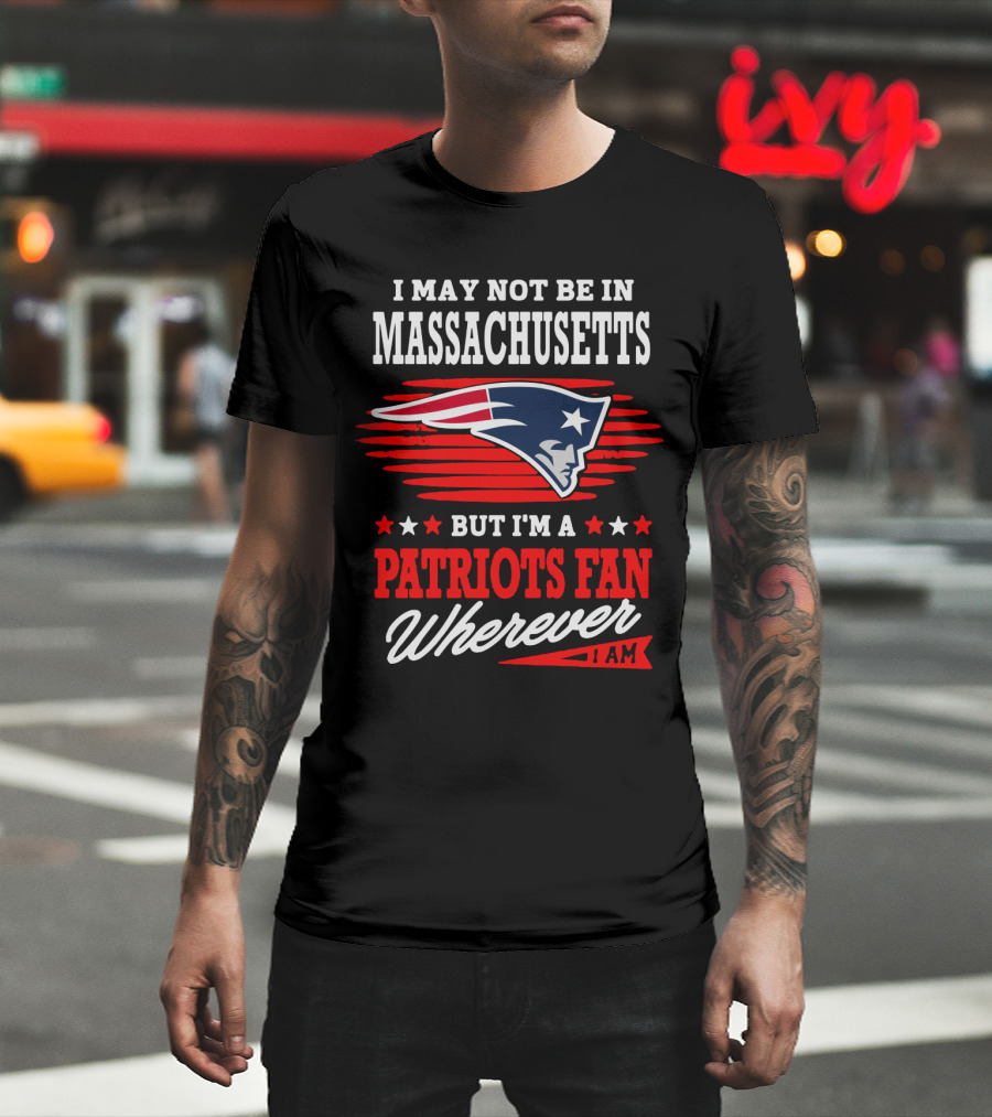 I May Not Be In Massachusetts But I'm A Patriots Fan Wherever I Am T-Shirt