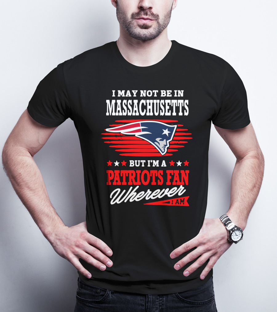 I May Not Be In Massachusetts But I'm A Patriots Fan Wherever I Am T-Shirt