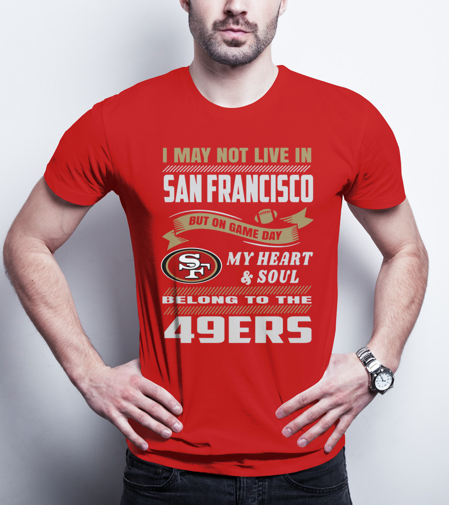 I May Not Live In San Francisco But On Game Day My Heart And Soul Belong To The 49ers T-Shirt
