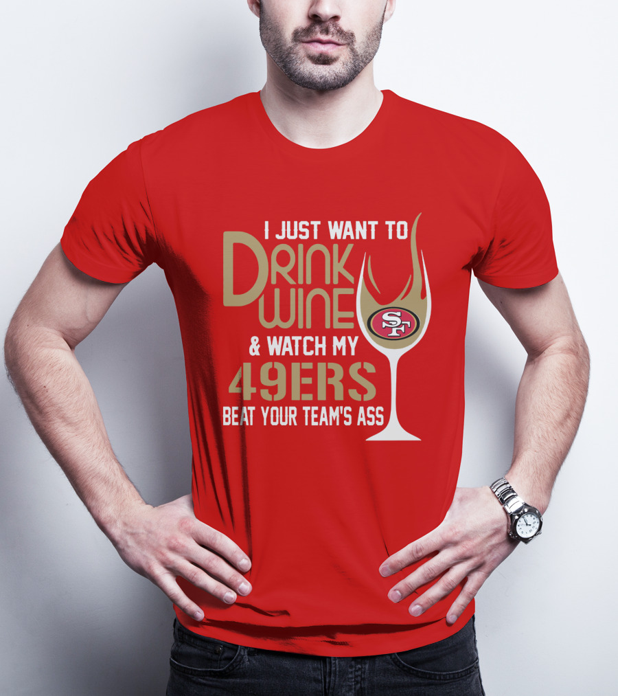 I Just Want To Drink Wine And Watch My 49ers Beat Your Team's Ass T-Shirt
