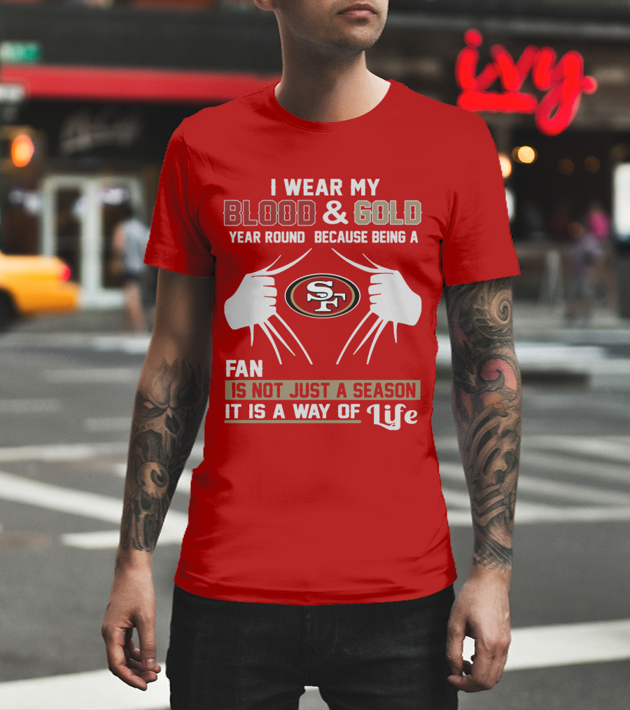 I Wear My Blood & Gold Year Round Because Being A San Francisco 49ers Fan Is Not Just A Season It Is A Way Of Life T-Shirt