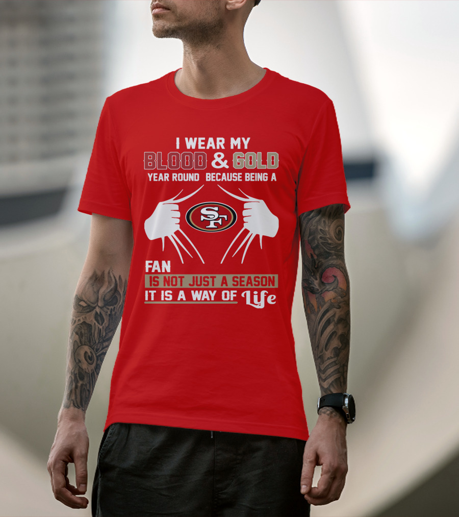 I Wear My Blood & Gold Year Round Because Being A San Francisco 49ers Fan Is Not Just A Season It Is A Way Of Life T-Shirt