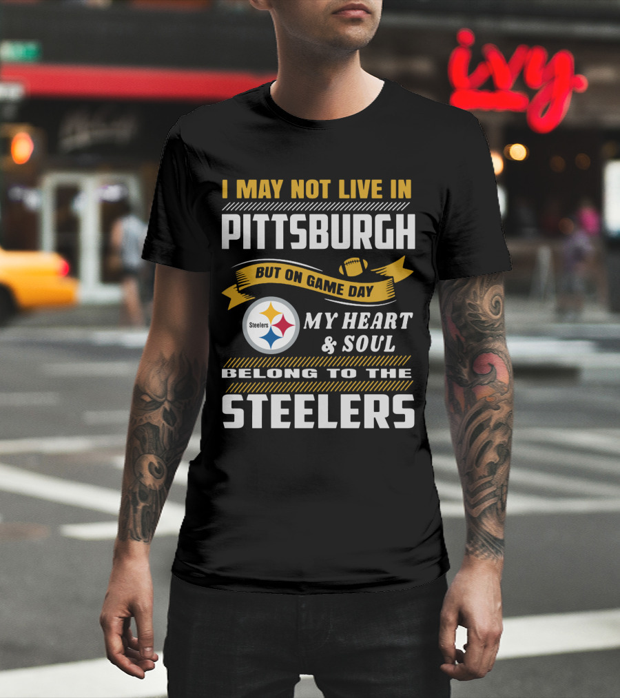 I May Not Live In Pittsburgh But On Game Day My Heart And Soul Belong To The Steelers T-Shirt