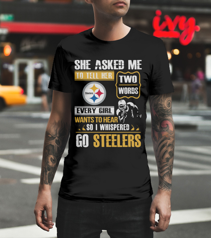 She Asked Me To Tell Her Two Words Every Girl Wants To Hear So I Whispered Go Steelers T-Shirt