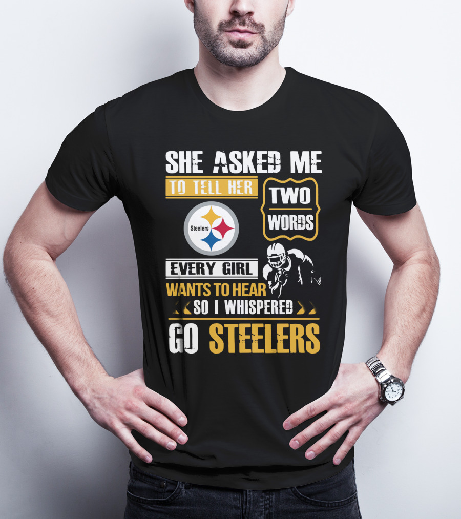 She Asked Me To Tell Her Two Words Every Girl Wants To Hear So I Whispered Go Steelers T-Shirt