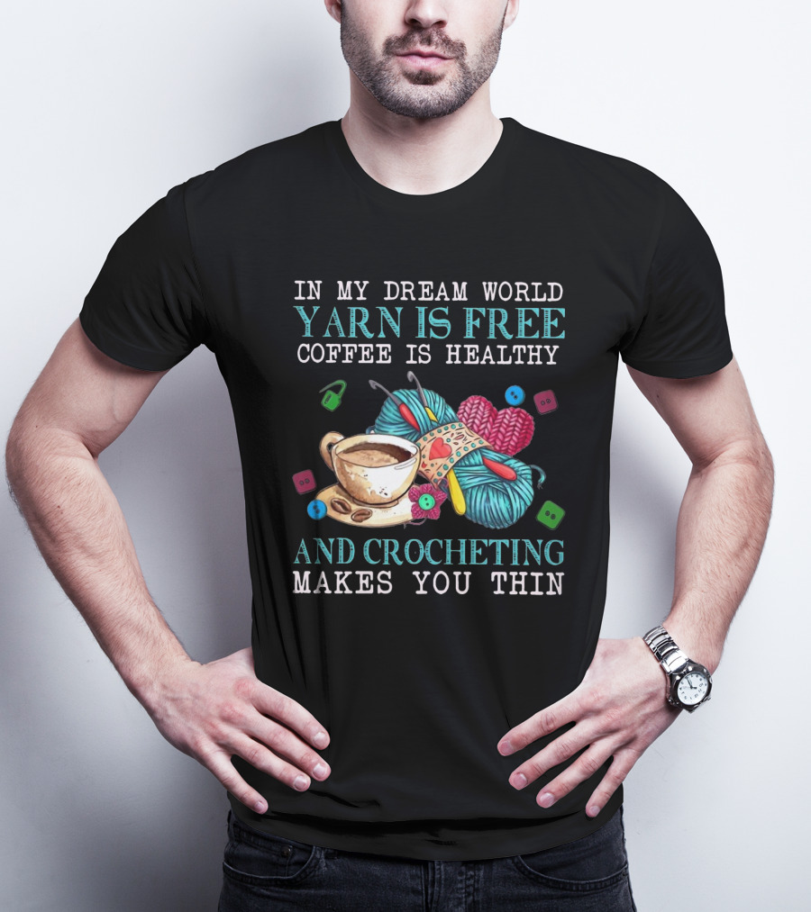 In My Dream World Yarn Is Free Coffee Is Healthy Crocheting Makes You Thin Cup Of Coffee And Yarn With Crochet Accessories T-Shirt