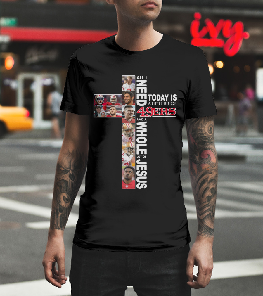 All I Need Today Is A Little Bit Of 49ers And A Whole Lot Of Jesus T-Shirt