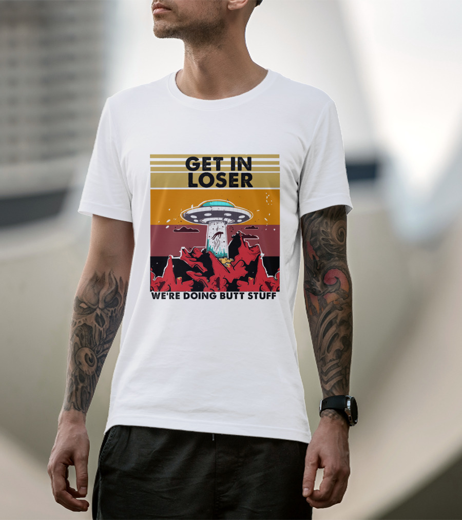 Get IN Loser We're Doing Butt Stuff Ufo Alien Abduction T-Shirt