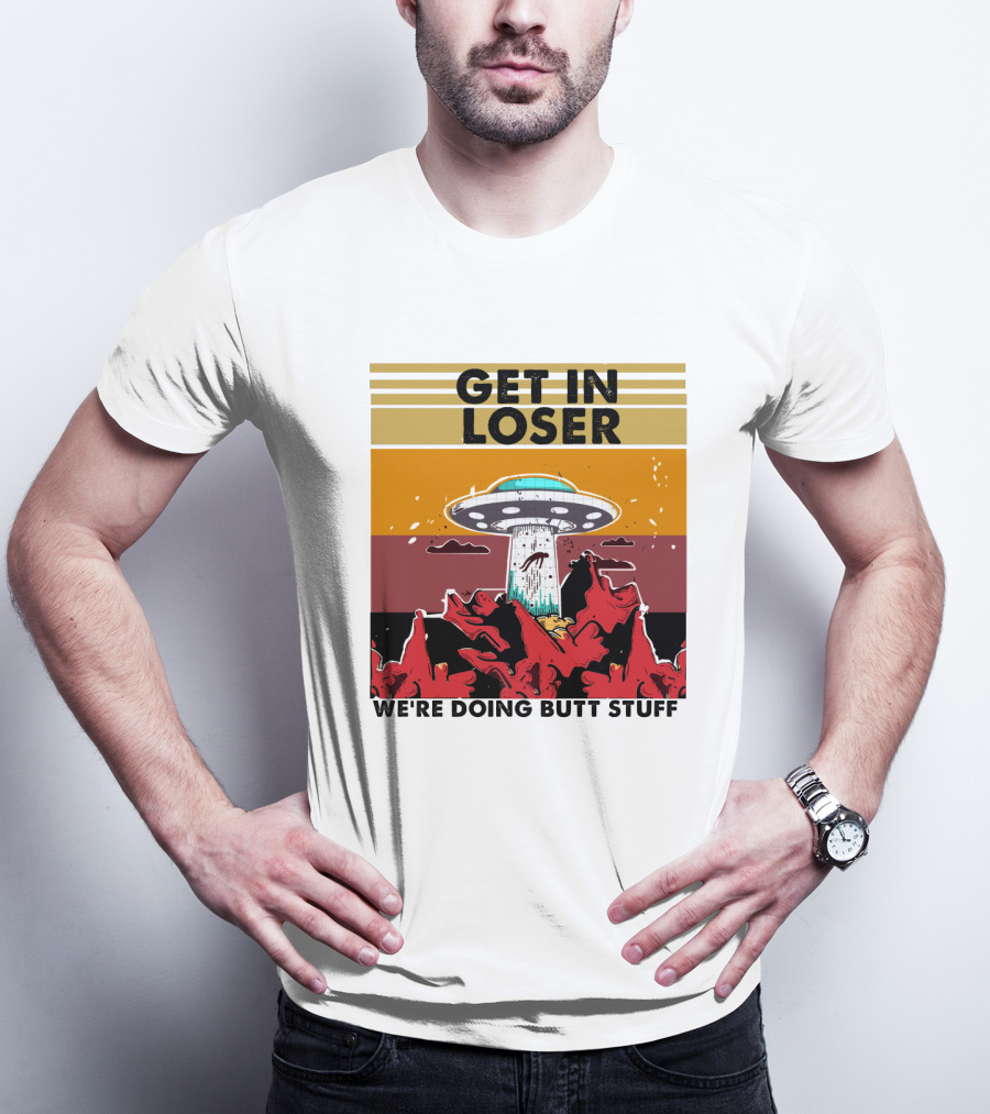 Get IN Loser We're Doing Butt Stuff Ufo Alien Abduction T-Shirt