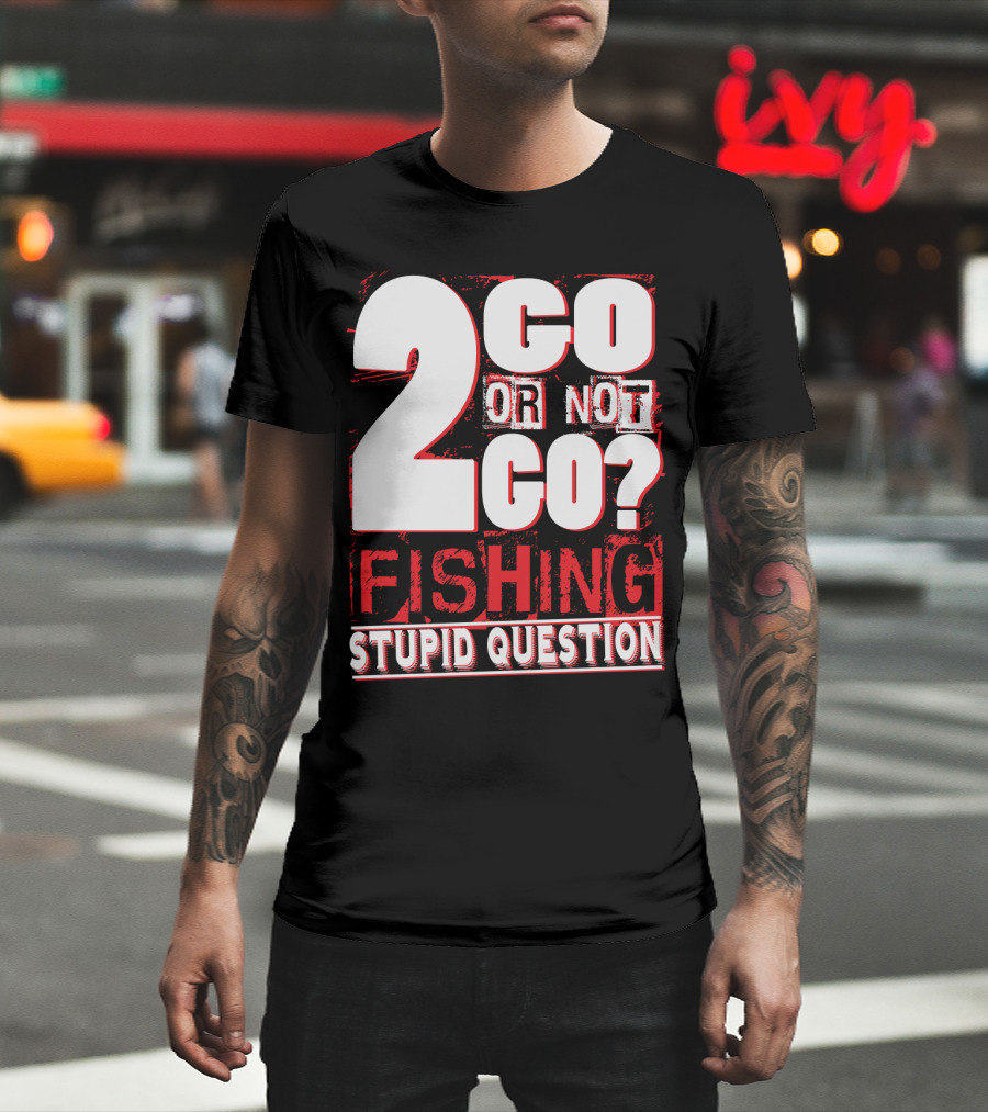 2 Go Or Not 2 Go Fishing Stupid Question T-Shirt