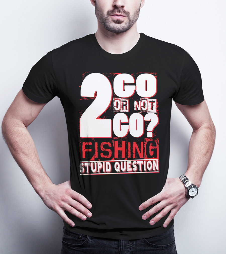 2 Go Or Not 2 Go Fishing Stupid Question T-Shirt