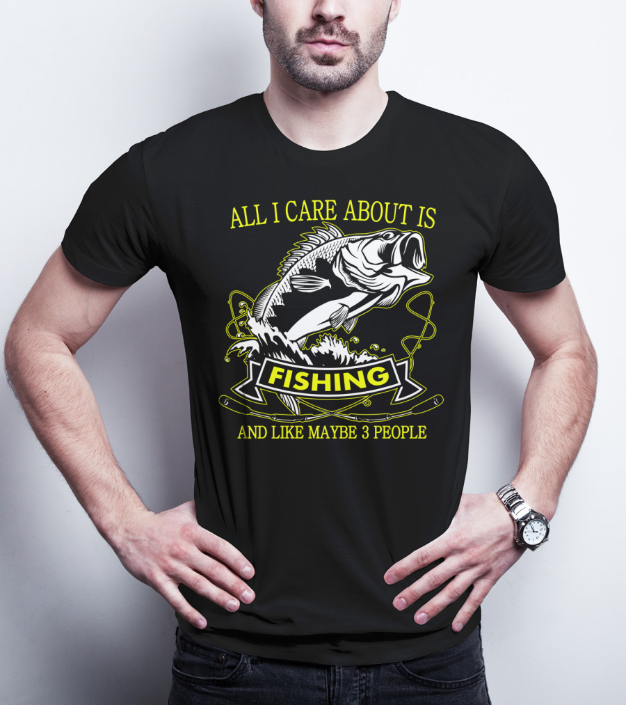All I Care About Is Fishing And Like Maybe 3 People T-Shirt