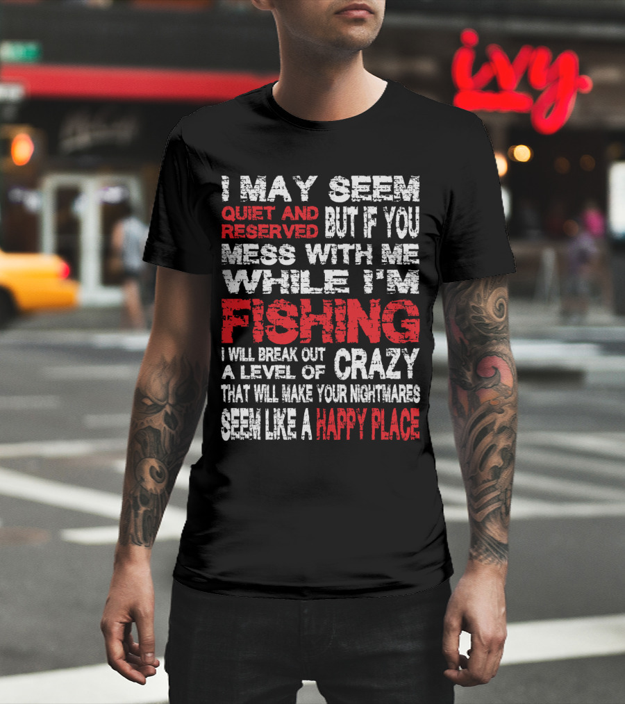 I May Seem Quiet And Reserved But If You Mess With Me While I'm Fishing I Will Break Out A Level Of Crazy That Will Make Your Nightmares Seem Like A Happy Place T-Shirt