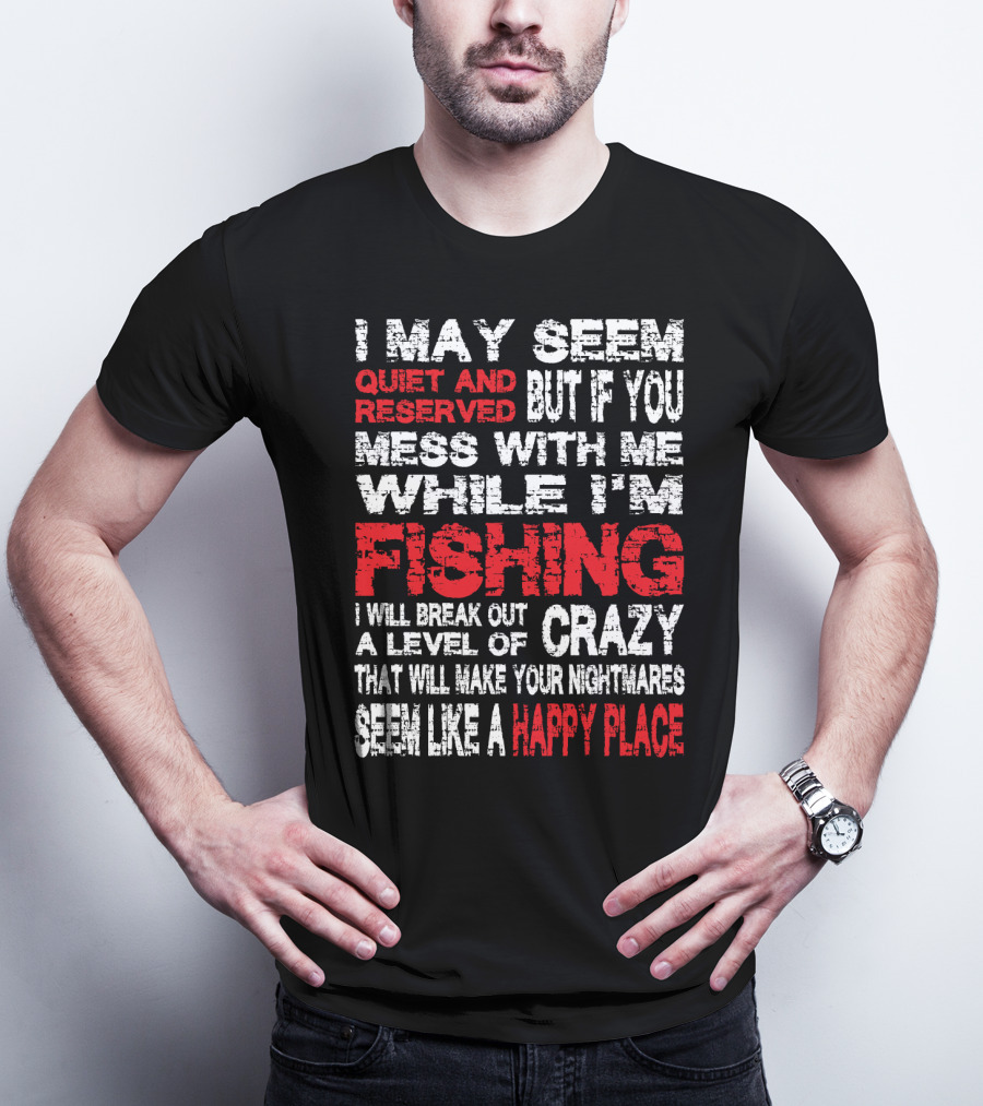 I May Seem Quiet And Reserved But If You Mess With Me While I'm Fishing I Will Break Out A Level Of Crazy That Will Make Your Nightmares Seem Like A Happy Place T-Shirt
