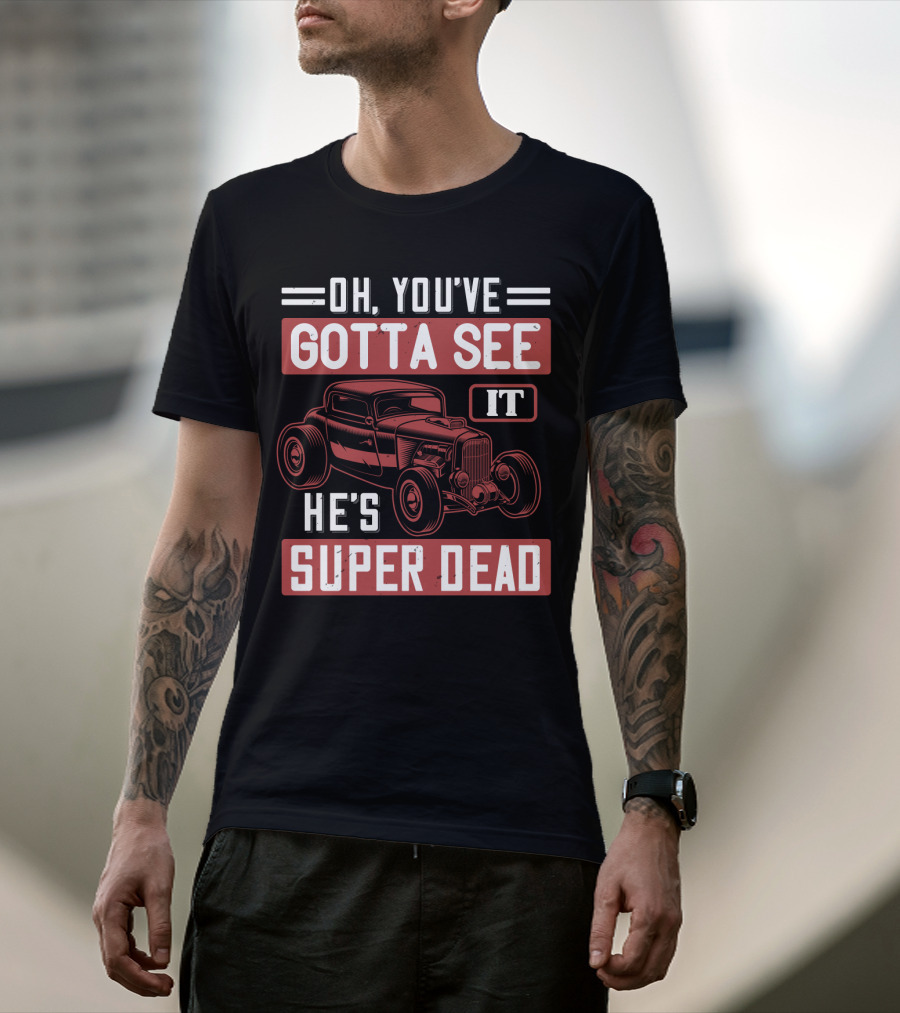 Oh You've Gotta See It He's Super Dead Classic Hot Rod Car T-Shirt