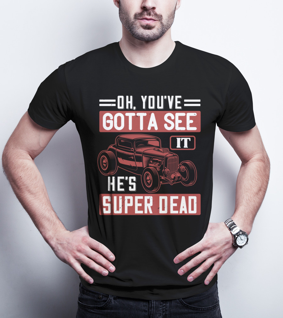 Oh You've Gotta See It He's Super Dead Classic Hot Rod Car T-Shirt