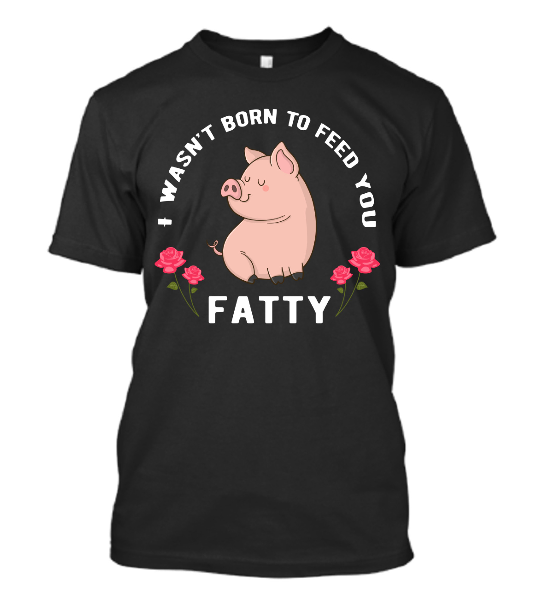 I Wasn't Born To Feed You Fatty Pig With Roses T-Shirt
