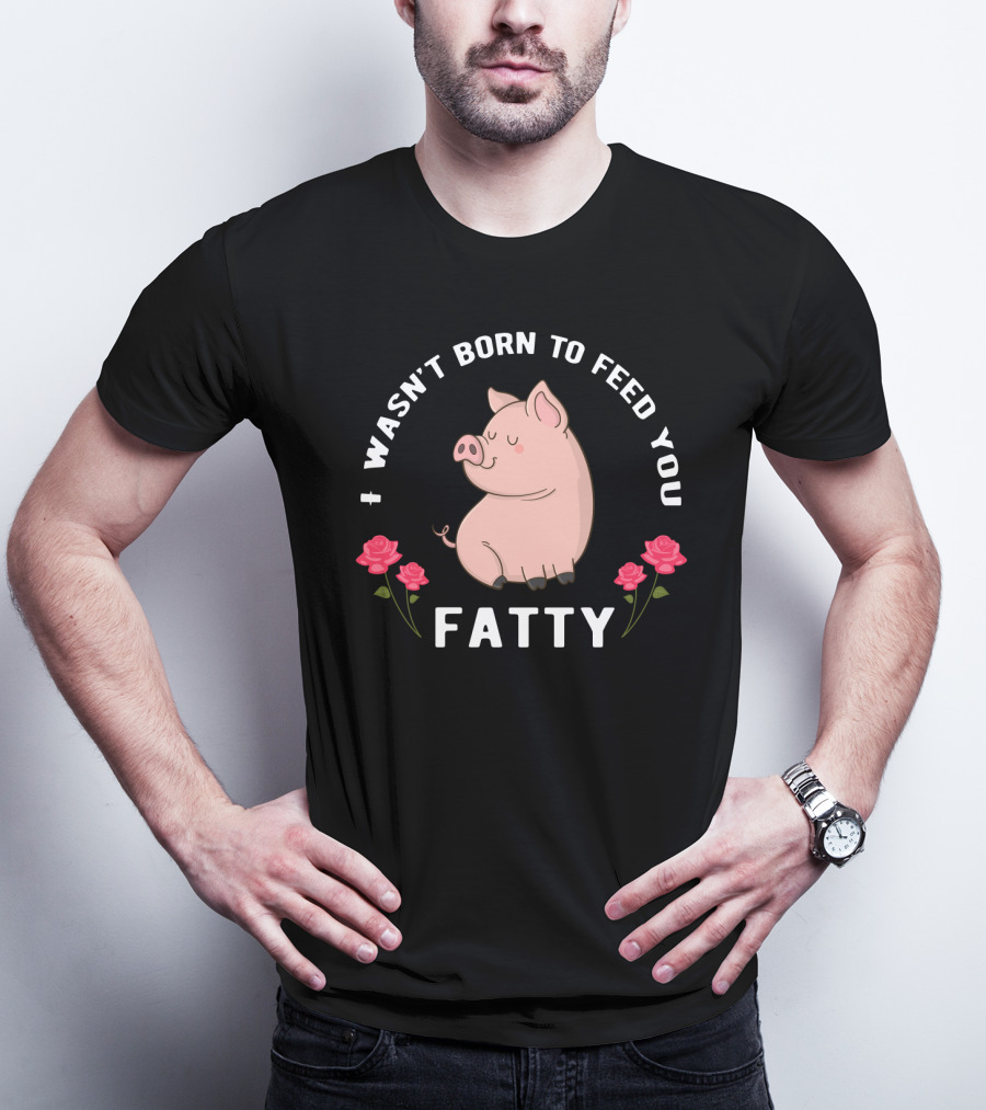 I Wasn't Born To Feed You Fatty Pig With Roses T-Shirt