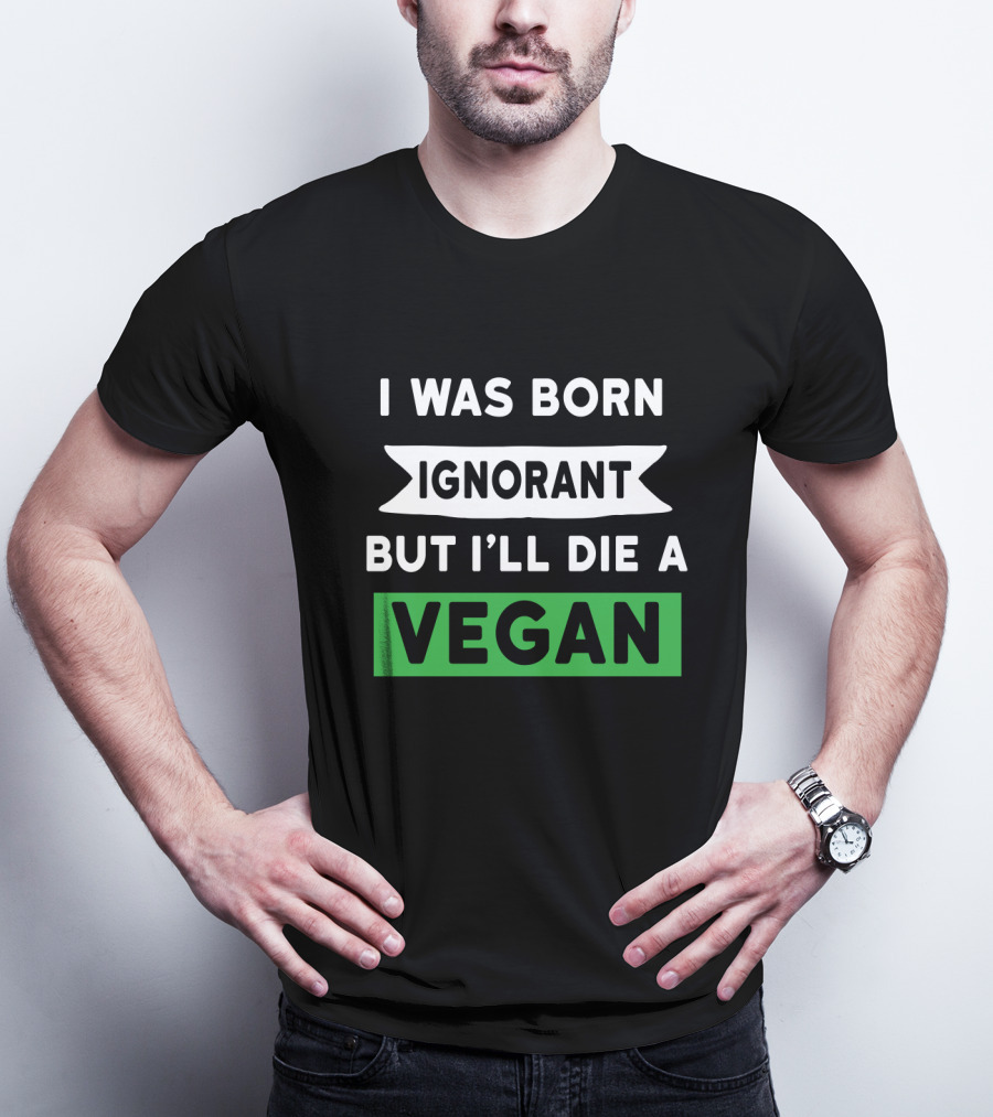 I Was Born Ignorant But I'll Die A Vegan T-Shirt