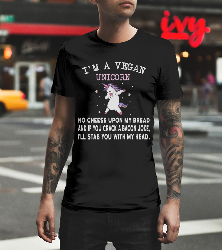 I'm A Vegan Unicorn No Cheese Upon My Bread And If You Crack A Bacon Joke I'll Stab You With My Head T-Shirt