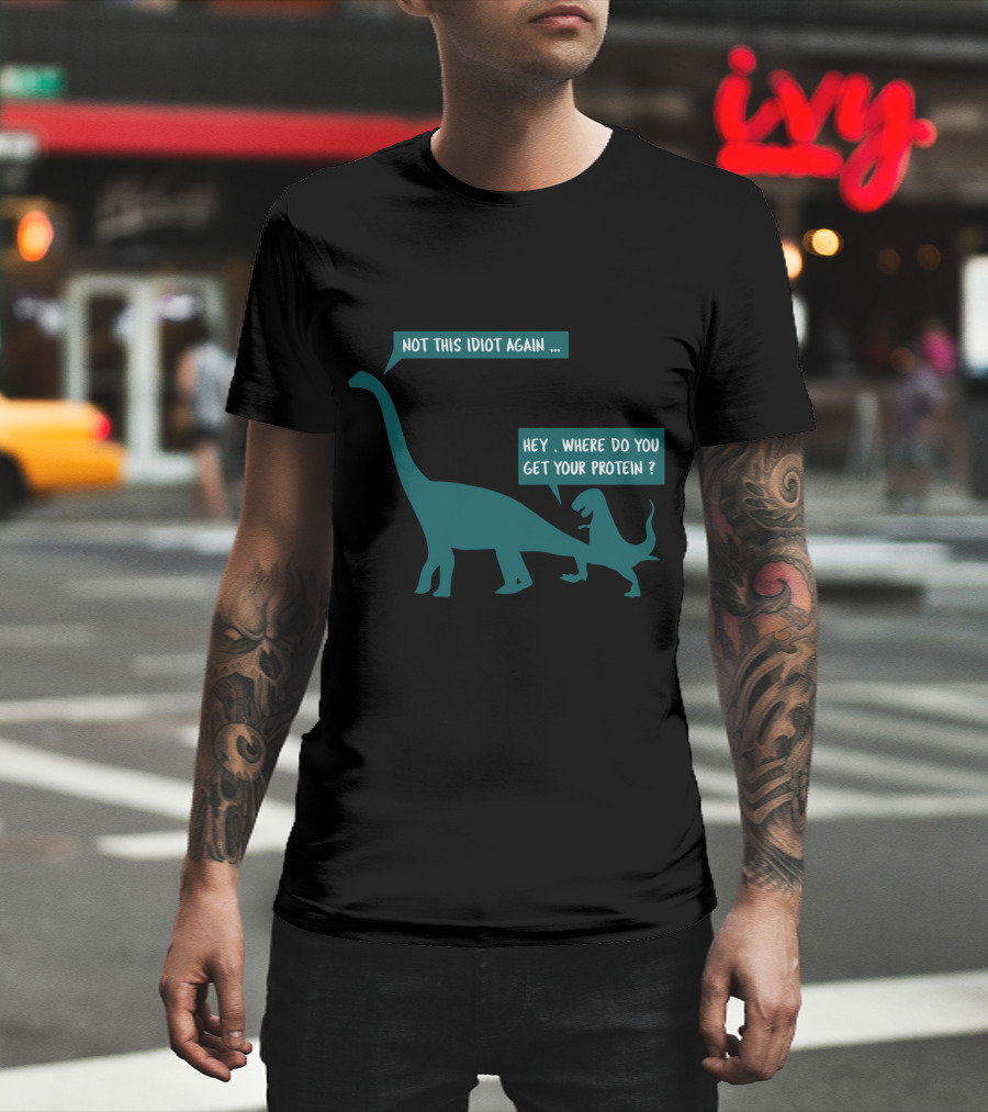 Not This Idiot Again Hey Where Do You Get Your Protein Dinosaurs T-Shirt
