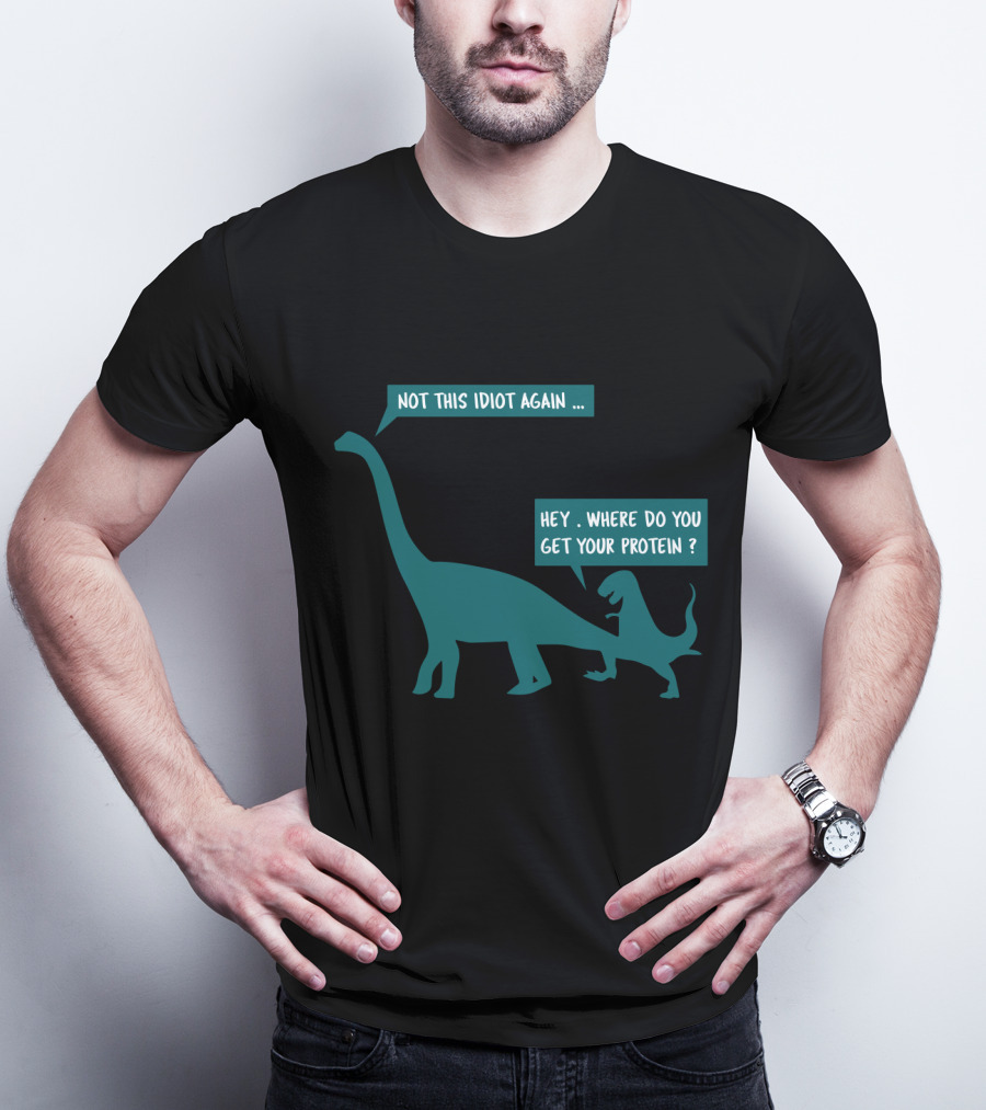 Not This Idiot Again Hey Where Do You Get Your Protein Dinosaurs T-Shirt