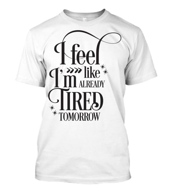 I Feel Like I’m Already Tired Tomorrow T-Shirt