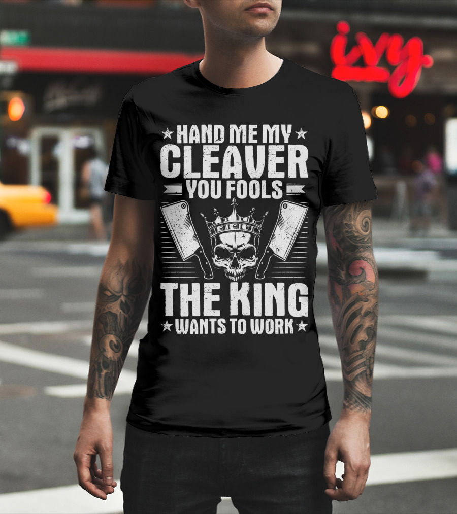 Hand Me My Cleaver You Fools The King Wants To Work T-Shirt