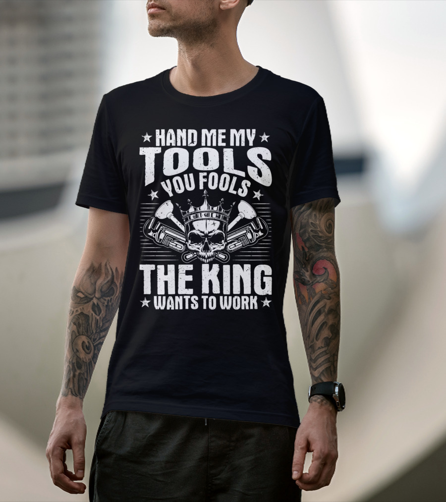 Hand Me My Tools You Fools The King Wants To Work Plumber Plumbing Plumbers Plunger Pipe Fitter T-Shirt