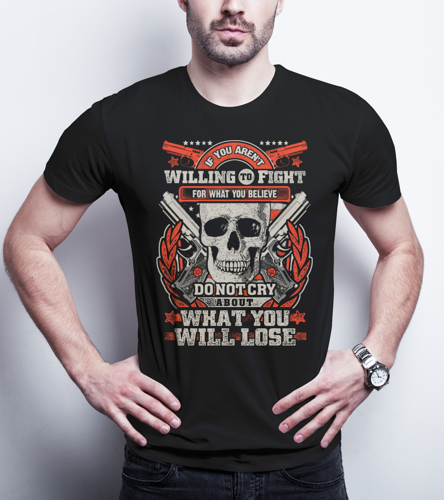If You Aren't Willing To Fight For What You Believe Do Not Cry About What You Will Lose T-Shirt