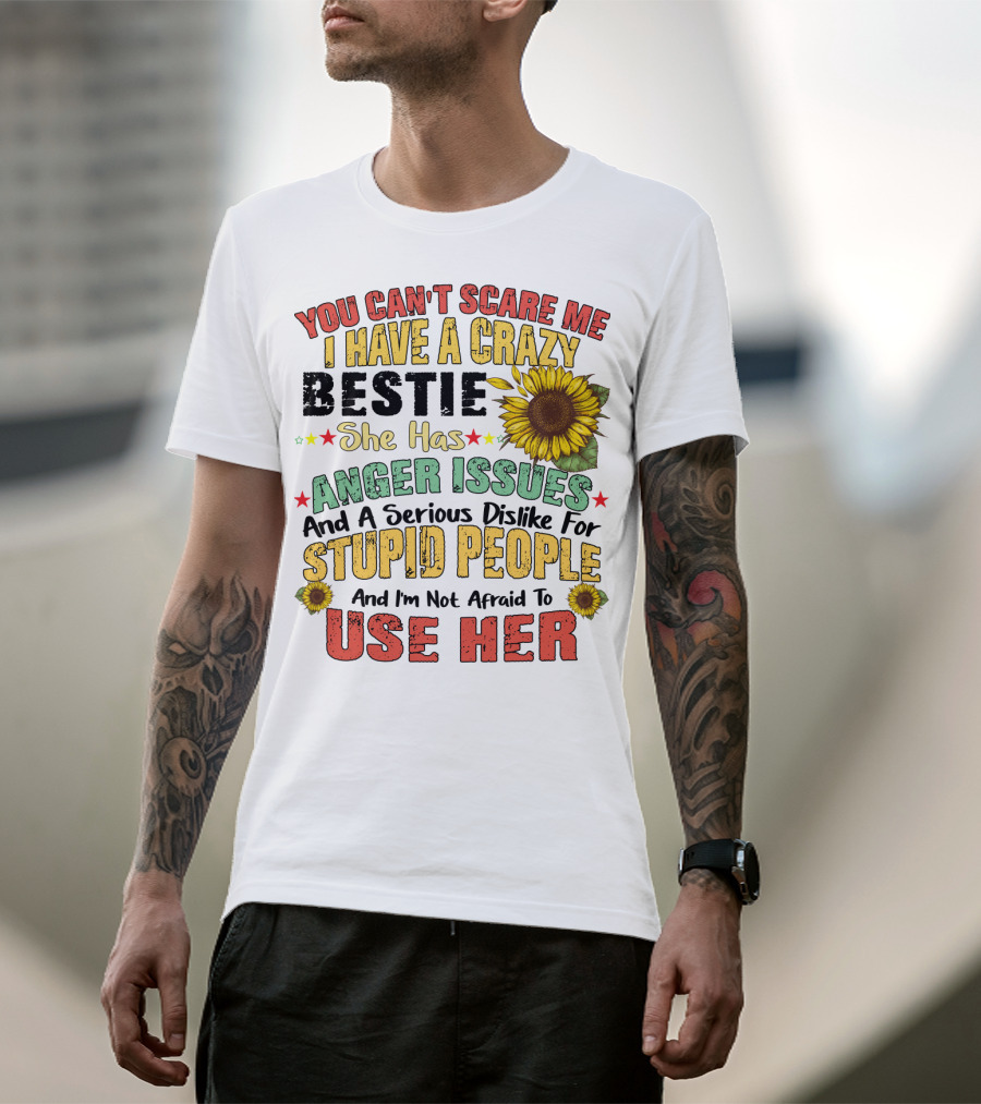 You Can't Scare Me I Have A Crazy Bestie She Has Anger Issues And A Serious Dislike For Stupid People And I'm Not Afraid To Use Her Sunflower T-Shirt