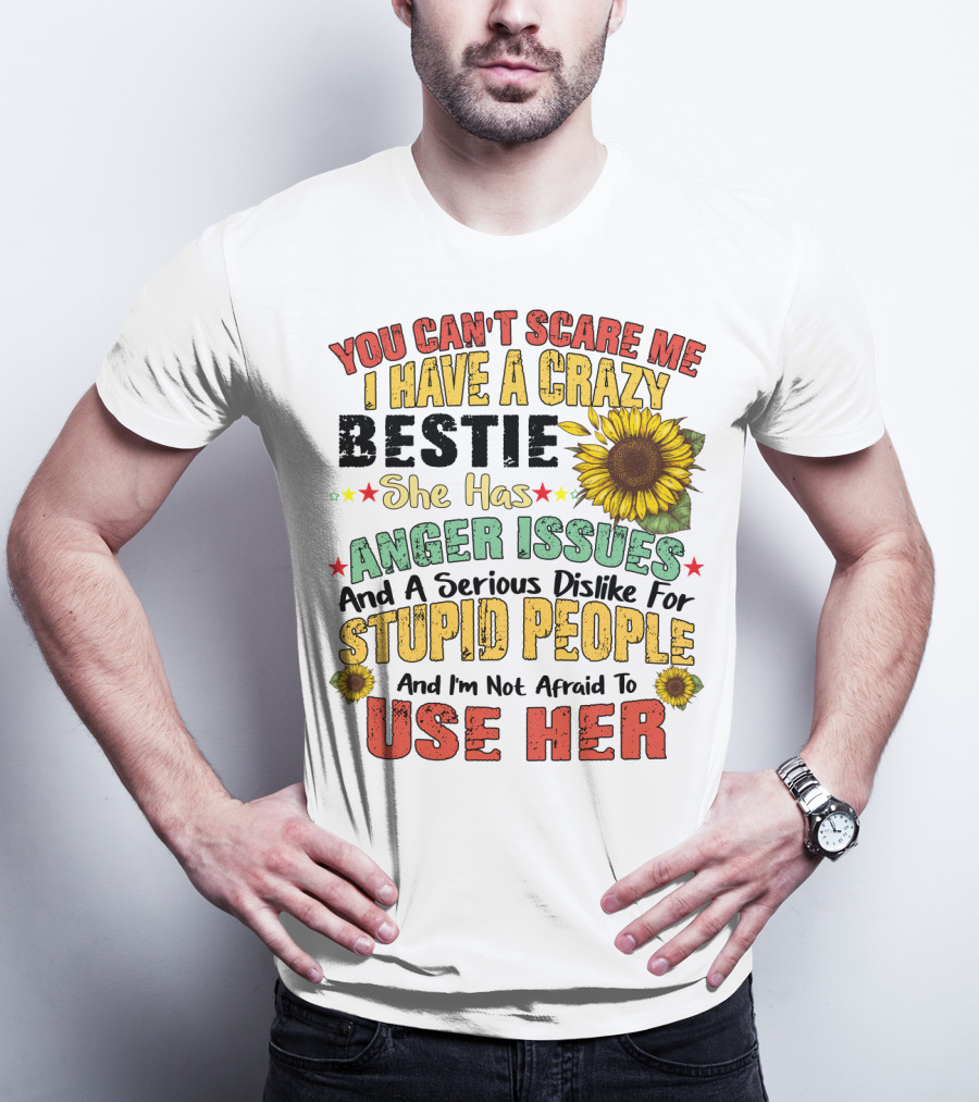You Can't Scare Me I Have A Crazy Bestie She Has Anger Issues And A Serious Dislike For Stupid People And I'm Not Afraid To Use Her Sunflower T-Shirt