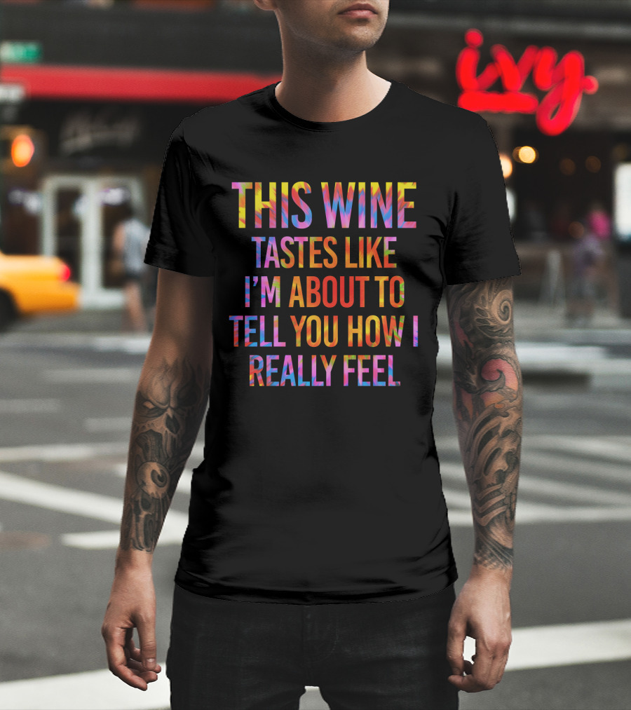 This Wine Tastes Like I'm About To Tell You How I Really Feel T-Shirt