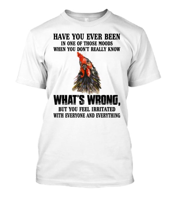 Have You Ever Been In One Of Those Moods When You Don't Really Know What's Wrong Funny Chicken Feeling Irritated With Everyone And Everything T-Shirt
