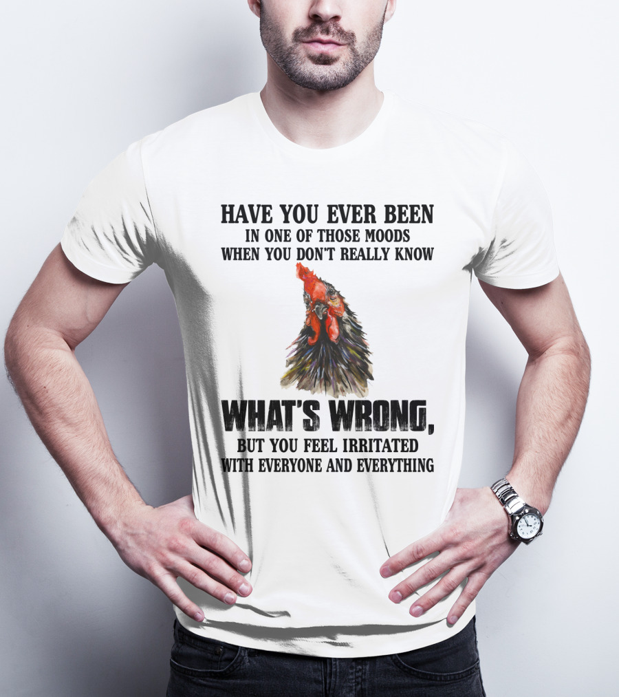 Have You Ever Been In One Of Those Moods When You Don't Really Know What's Wrong Funny Chicken Feeling Irritated With Everyone And Everything T-Shirt
