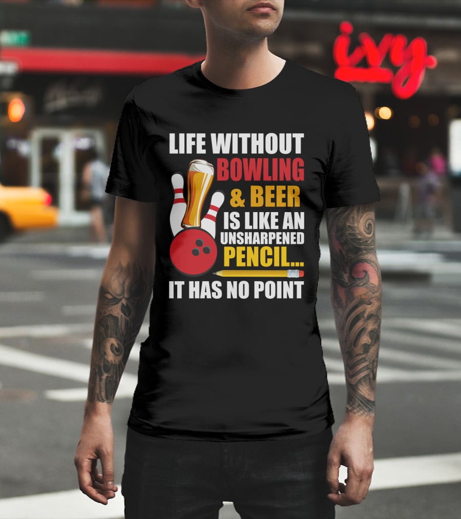 Life Without Bowling And Beer Is Like An Unsharpened Pencil It Has No Point Bowling Pin With Beer Glass And Pencil T-Shirt