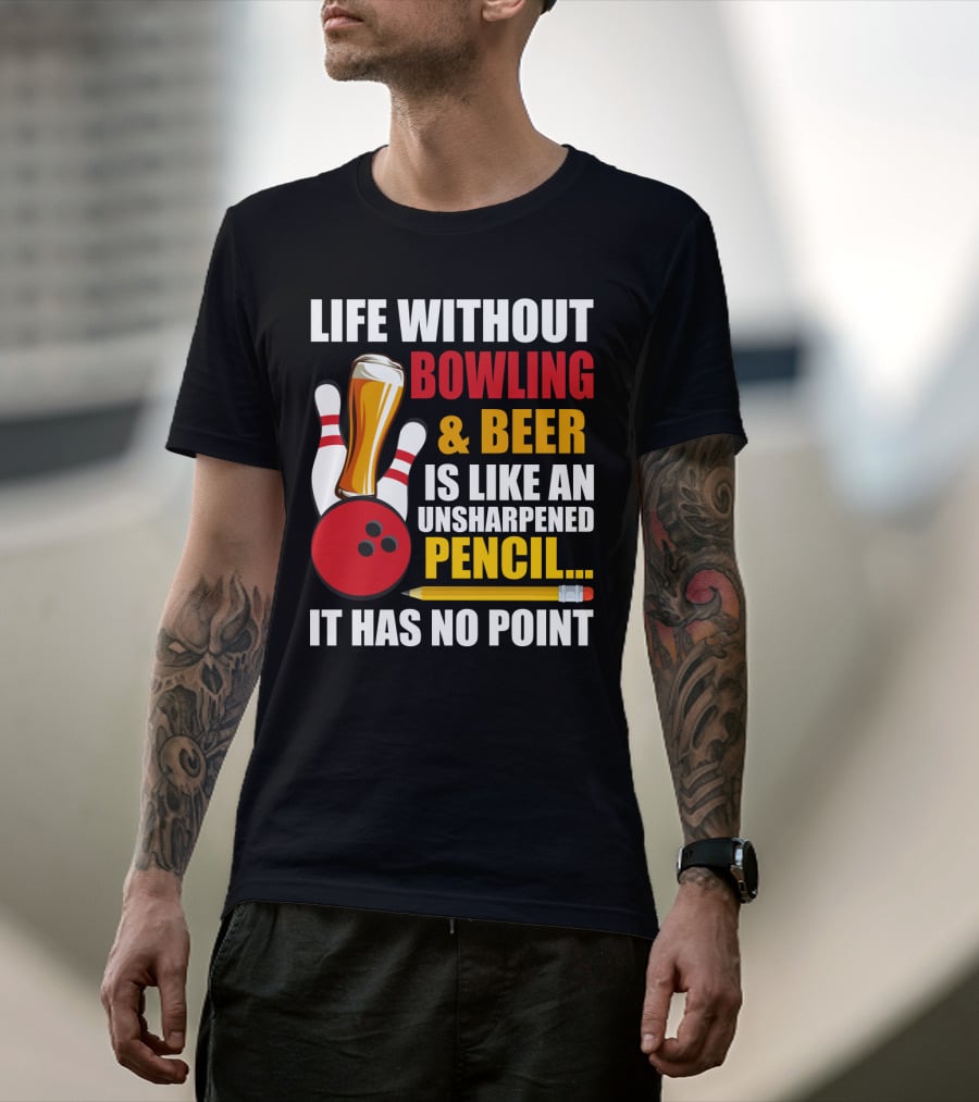 Life Without Bowling And Beer Is Like An Unsharpened Pencil It Has No Point Bowling Pin With Beer Glass And Pencil T-Shirt