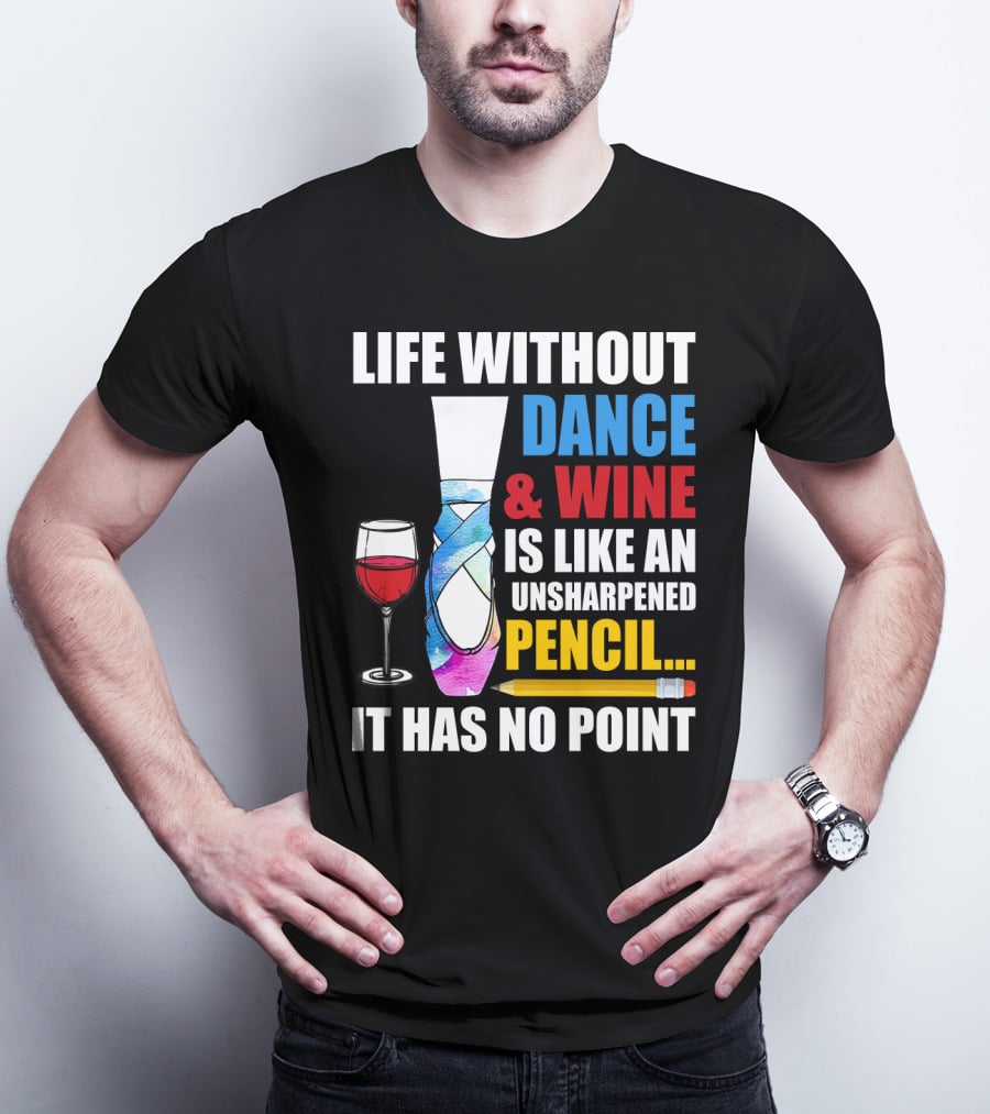 Life Without Dance And Wine Is Like An Unsharpened Pencil It Has No Point T-Shirt