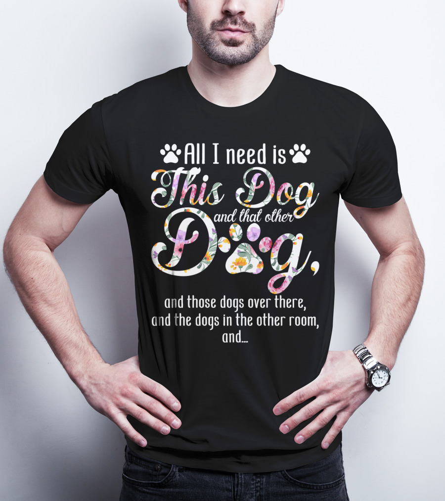 All I Need Is This Dog And That Other Dog And Those Dogs Over There And The Dogs In The Other Room And… T-Shirt